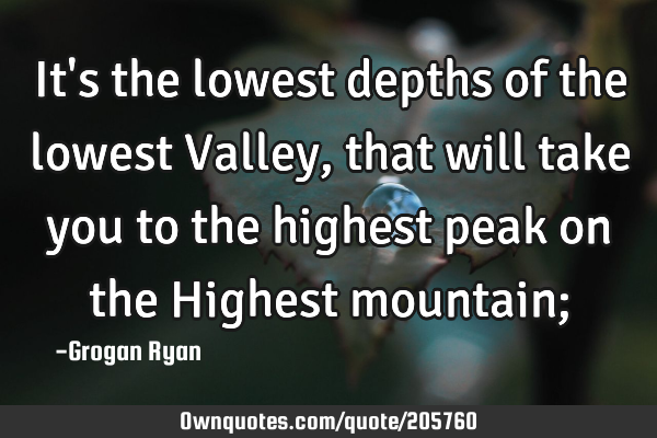 It's the lowest depths of the lowest Valley, that will take you ...