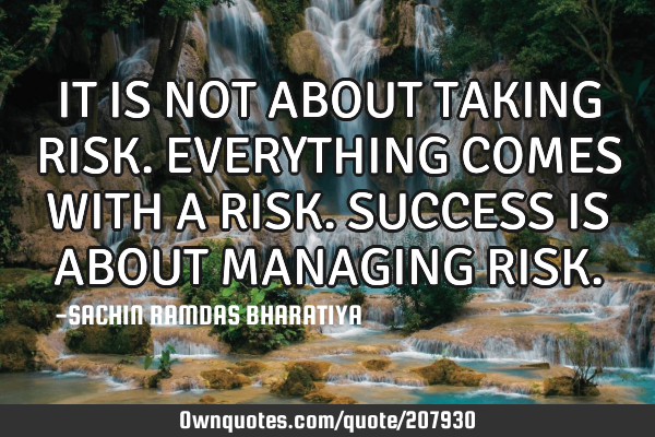 IT IS NOT ABOUT TAKING RISK. EVERYTHING COMES WITH A RISK. SUCCE ...