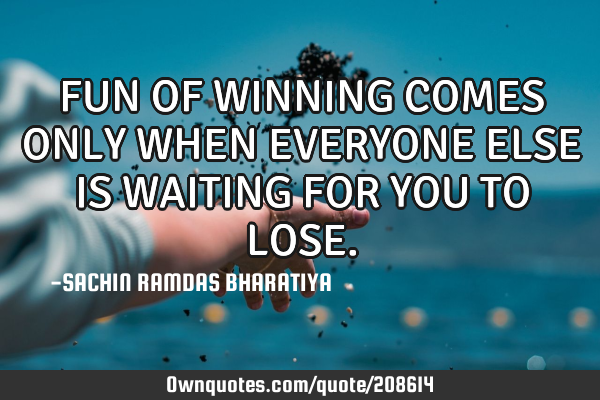 FUN OF WINNING COMES ONLY WHEN EVERYONE ELSE IS WAITING FOR YOU ...