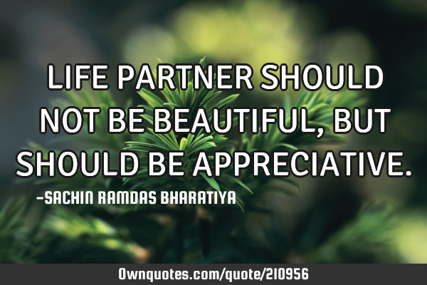LIFE PARTNER SHOULD NOT BE BEAUTIFUL, BUT SHOULD BE APPRECIATIVE ...