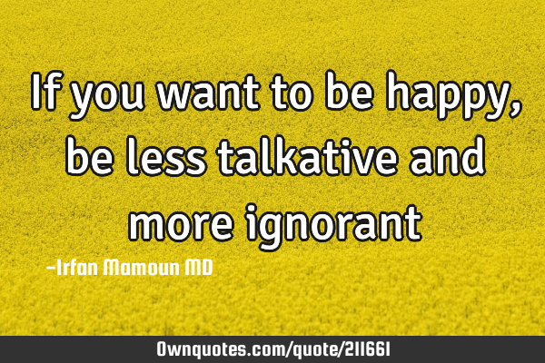 If you want to be happy, be less talkative and more ignorant: OwnQuotes.com