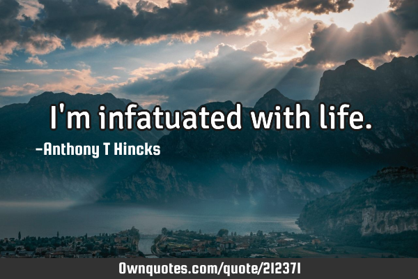 I'm infatuated with life.: OwnQuotes.com