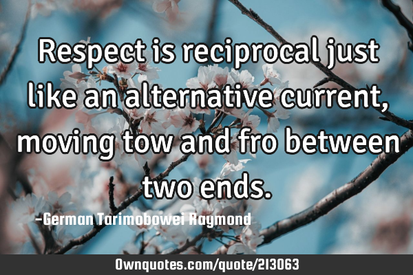 Respect is reciprocal just like an alternative current, moving ...