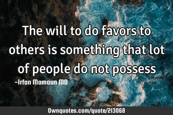 The will to do favors to others is something that lot of people ...
