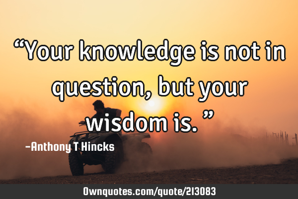 “Your knowledge is not in question, but your wisdom is.”: OwnQuotes.com