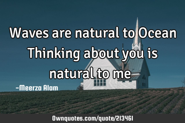 Waves are natural to Ocean Thinking about you is natural to: OwnQuotes.com