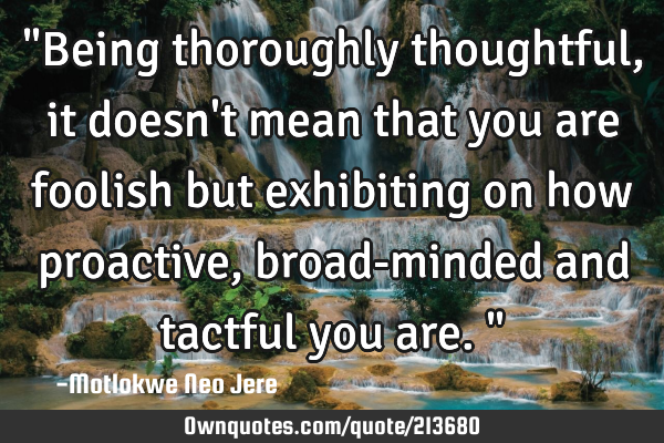 "Being thoroughly thoughtful, it doesn't mean that you are: OwnQuotes.com