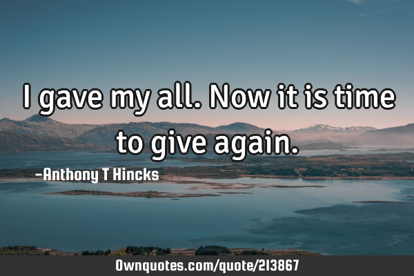 I gave my all. Now it is time to give again.: OwnQuotes.com