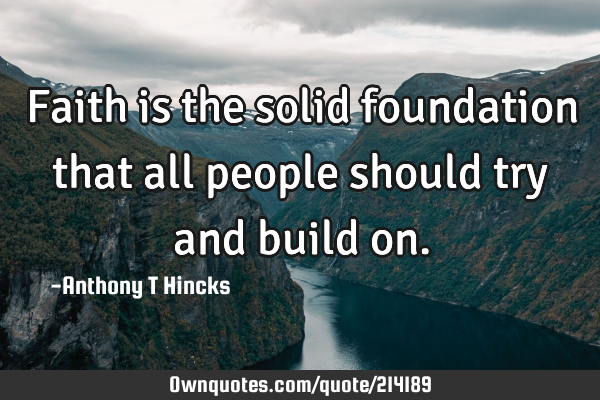 Faith is the solid foundation that all people should try and: OwnQuotes.com