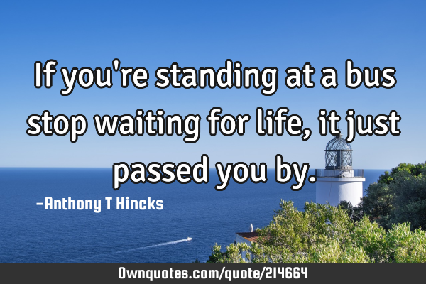 If you're standing at a bus stop waiting for life, it just: OwnQuotes.com
