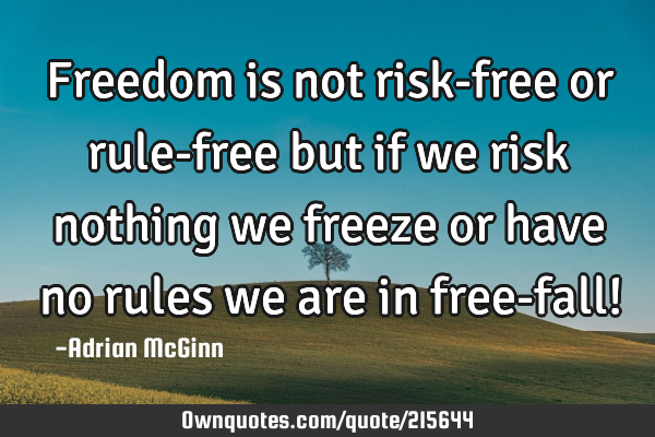 Freedom is not risk-free or rule-free but if we risk nothing we ...