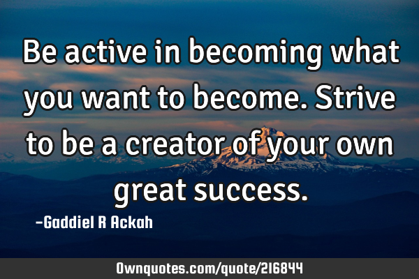 Be active in becoming what you want to become. Strive to be a ...