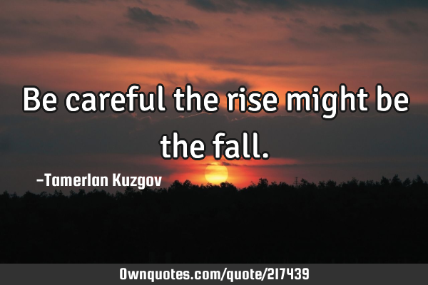 Be careful the rise might be the fall.: OwnQuotes.com