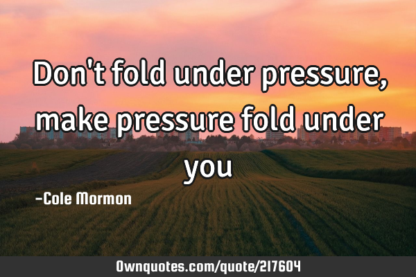 Don't fold under pressure, make pressure fold under you: OwnQuotes.com