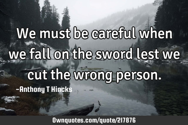 We must be careful when we fall on the sword lest we cut the: OwnQuotes.com