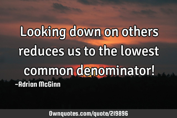 Looking down on others reduces us to the lowest common: OwnQuotes.com