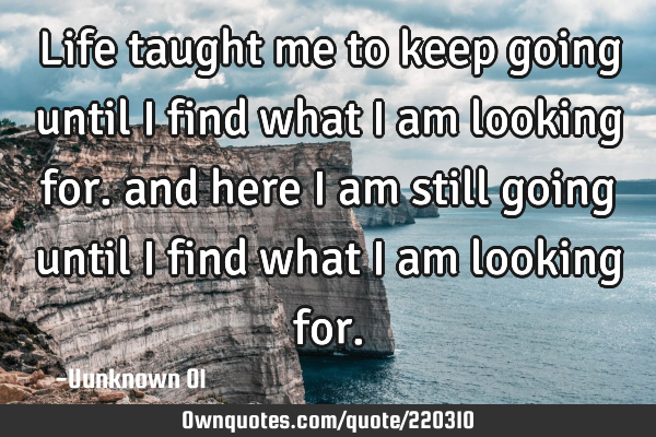 Life taught me to keep going until I find what I am looking: OwnQuotes.com