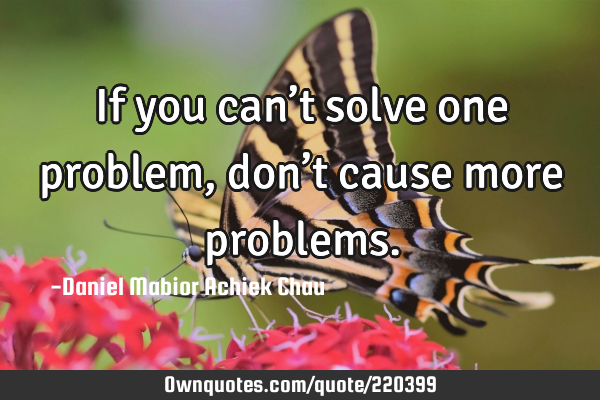 If you can’t solve one problem, don’t cause more problems.: OwnQuotes.com