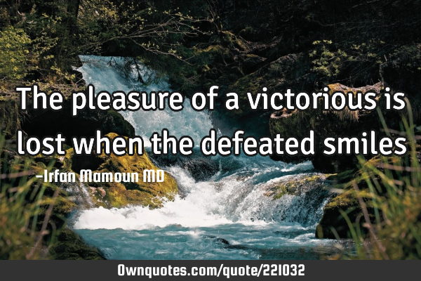 The pleasure of a victorious is lost when the defeated smiles ...