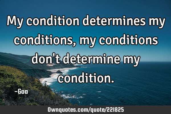 My condition determines my conditions, my conditions don't: OwnQuotes.com