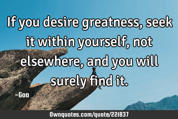 If you desire greatness, seek it within yourself, not elsewhere ...
