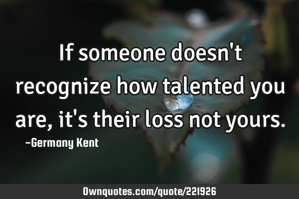 If someone doesn't recognize how talented you are, it's their ...