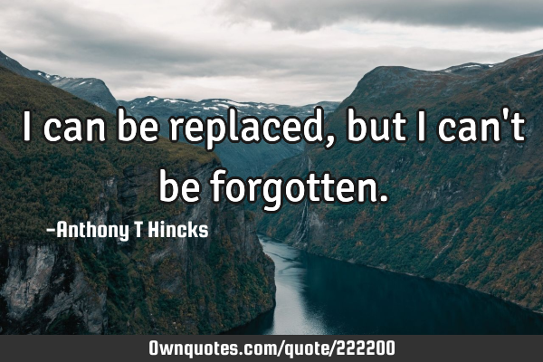 I can be replaced, but I can't be forgotten.: OwnQuotes.com