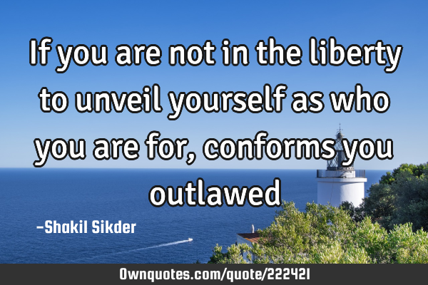 If you are not in the liberty to unveil yourself as who you are ...