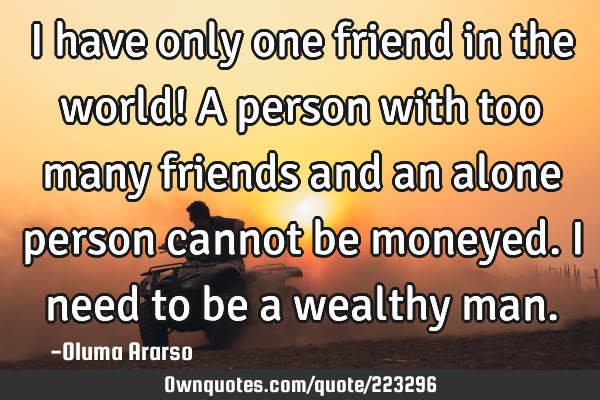 I have only one friend in the world! A person with too many: OwnQuotes.com