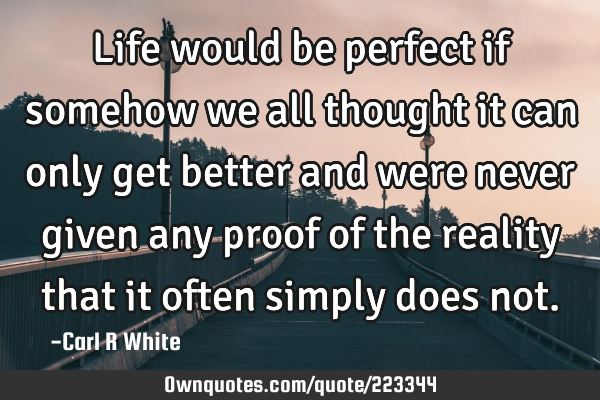 Life would be perfect if somehow we all thought it can only get ...