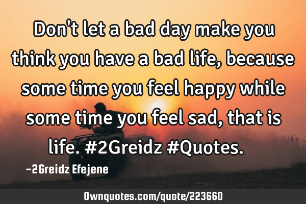 Don't let a bad day make you think you have a bad life, because ...