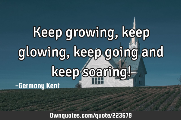 Keep growing, keep glowing, keep going and keep soaring!: OwnQuotes.com