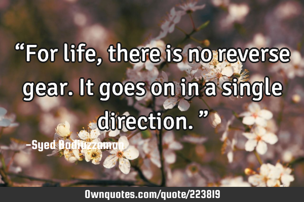 “For life, there is no reverse gear. It goes on in a single: OwnQuotes.com