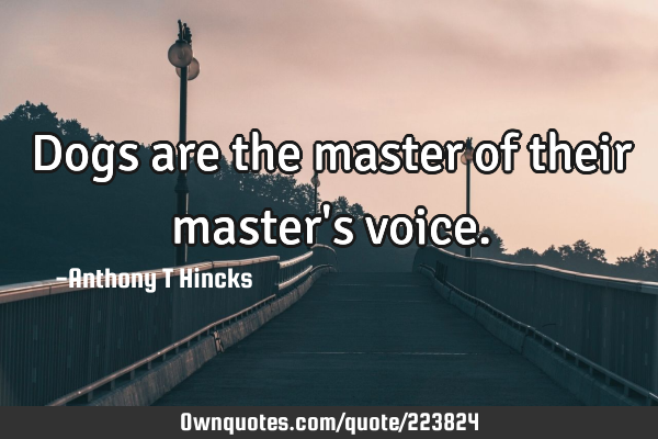 Dogs are the master of their master's voice.: OwnQuotes.com