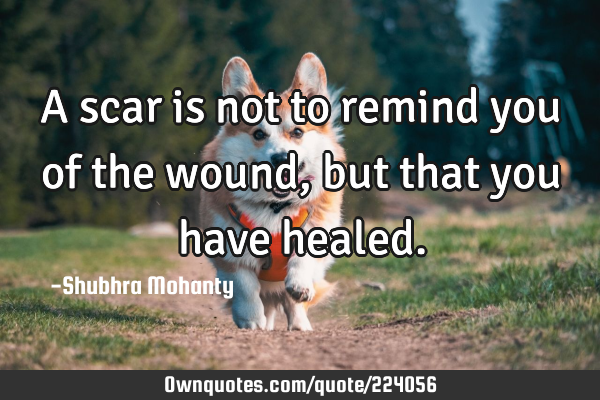 A scar is not to remind you of the wound, but that you have: OwnQuotes.com