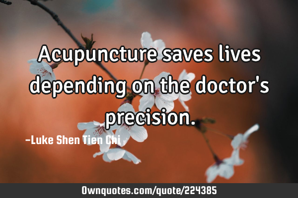 Acupuncture saves lives depending on the doctor's precision.: OwnQuotes.com