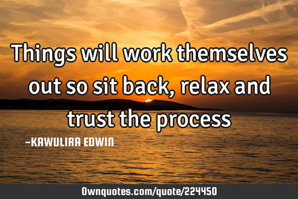 Things will work themselves out so sit back, relax and trust: OwnQuotes.com