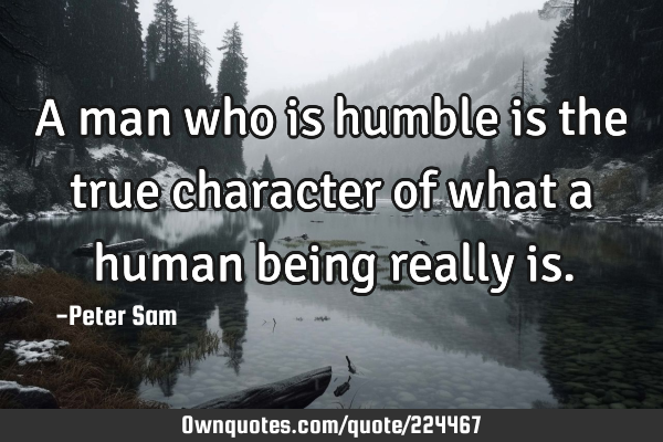 A man who is humble is the true character of what a human being ...