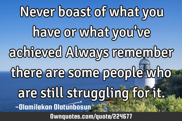 Never boast of what you have or what you've achieved Always: OwnQuotes.com