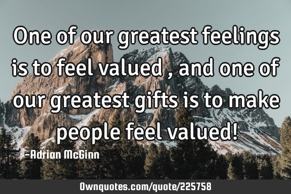 One of our greatest feelings is to feel valued﻿, and one of: OwnQuotes.com