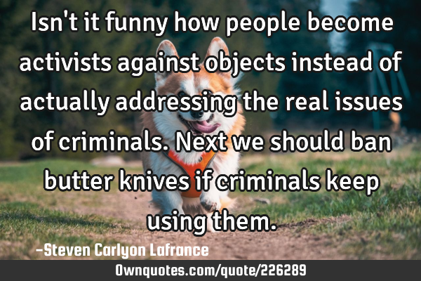 Isn't it funny how people become activists against objects: OwnQuotes.com
