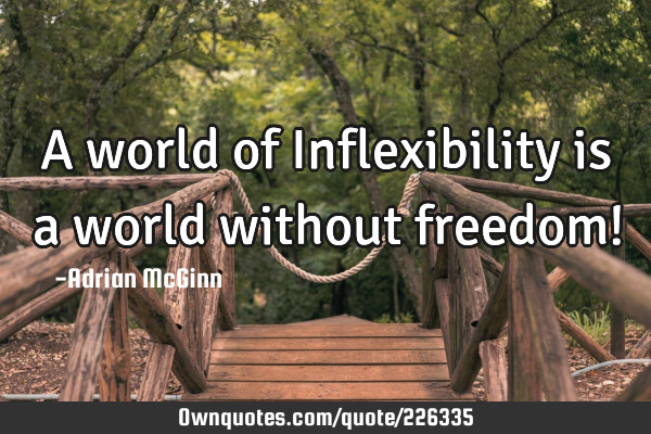 A world of Inflexibility is a world without freedom!: OwnQuotes.com