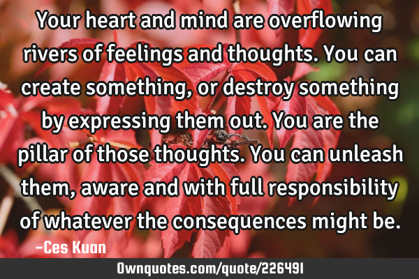 Your heart and mind are overflowing rivers of feelings and: OwnQuotes.com