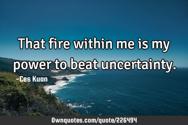 That fire within me is my power to beat uncertainty.: OwnQuotes.com