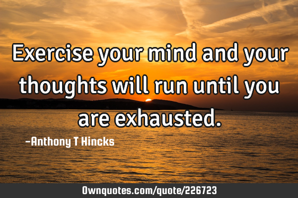 Exercise your mind and your thoughts will run until you are: OwnQuotes.com