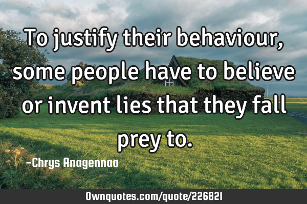 To justify their behaviour, some people have to believe or: OwnQuotes.com