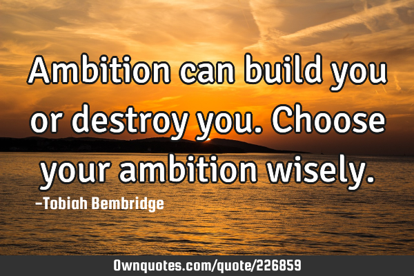 Ambition can build you or destroy you. Choose your ambition: OwnQuotes.com
