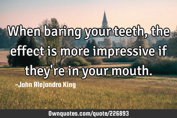 When baring your teeth, the effect is more impressive if they ...