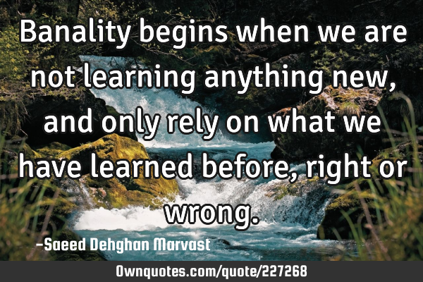 Banality begins when we are not learning anything new, and only ...
