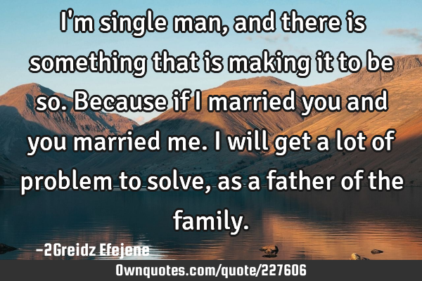 I'm single man, and there is something that is making it to be ...